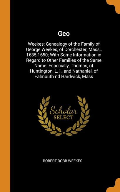 Geo : Weekes: Genealogy of the Family of George Weekes, of Dorchester ...
