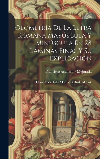 Geometría De La Letra Romana Mayúscula Y Minúscula En 28 Láminas Finas Y Su Explicación: Libro ...