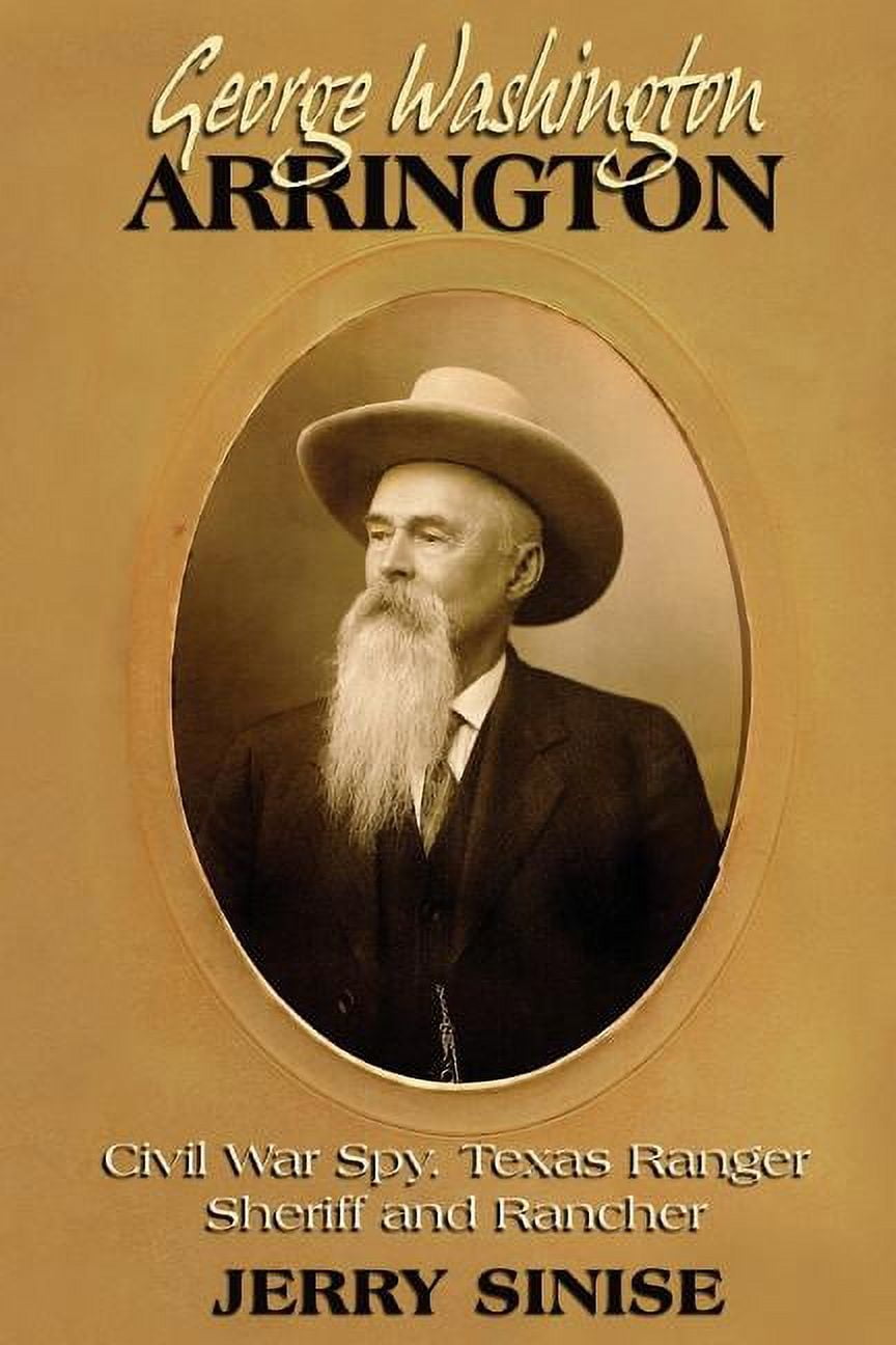 George Washington Arrington: Civil War Spy, Texas Ranger, Sheriff, and ...