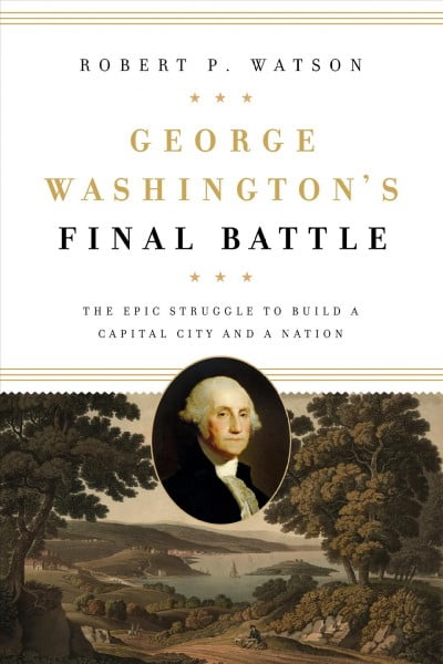 George Washington's Final Battle: The Epic Struggle to Build a Capital ...