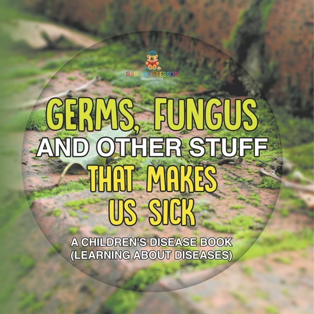 Germs, Fungus and Other Stuff That Makes Us Sick A Children's Disease ...