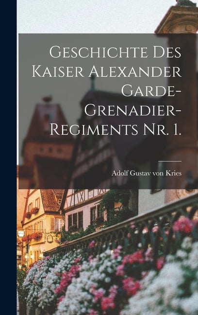 Geschichte des Kaiser Alexander Garde-Grenadier-Regiments Nr. 1 ...