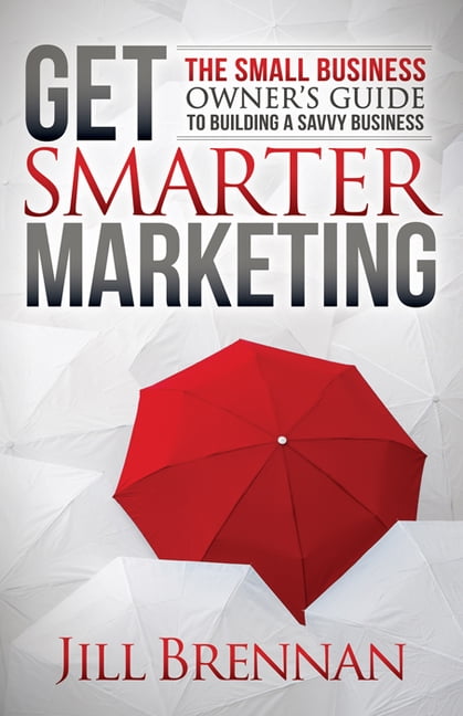 Get Smarter Marketing: The Small Business Owner's Guide to Building a ...