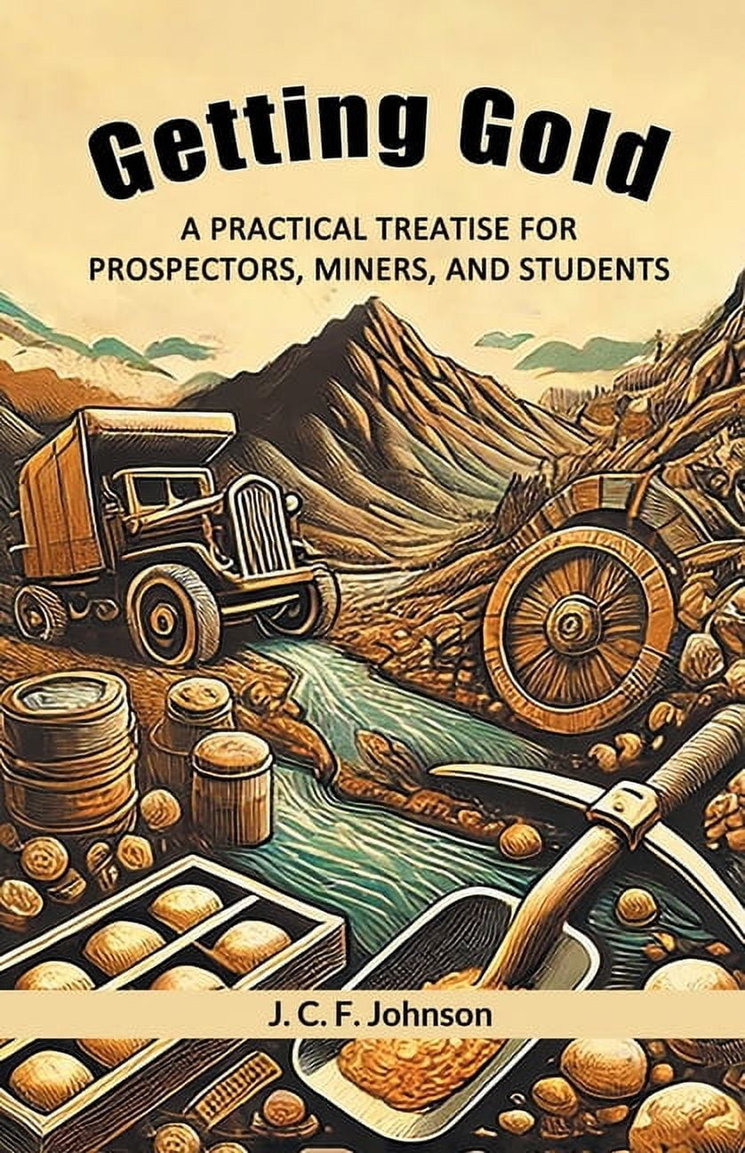 Getting Gold A Practical Treatise For Prospectors, Miners, And Students ...