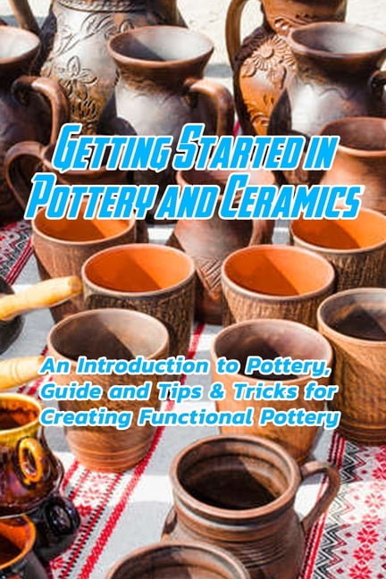 Getting Started in Pottery and Ceramics: An Introduction to Pottery ...