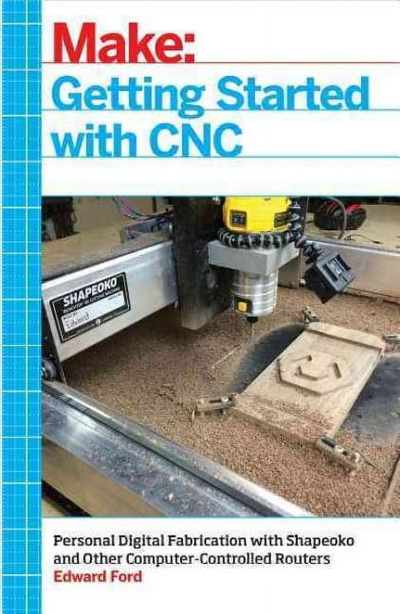 Getting Started with CNC: Personal Digital Fabrication with Shapeoko and Other Computer ...