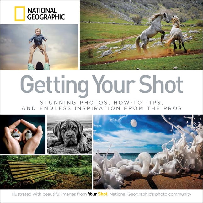 Getting Your Shot : Stunning Photos, How-To Tips, and Endless ...