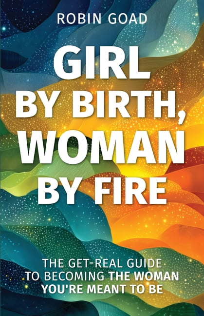 Girl by Birth, Woman by Fire: The Get Real Guide to Becoming the Woman ...