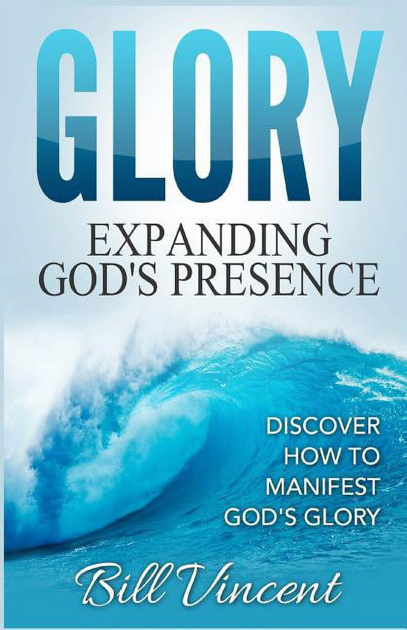 Glory: Expanding God's Presence: Discover How to Manifest God's Glory ...