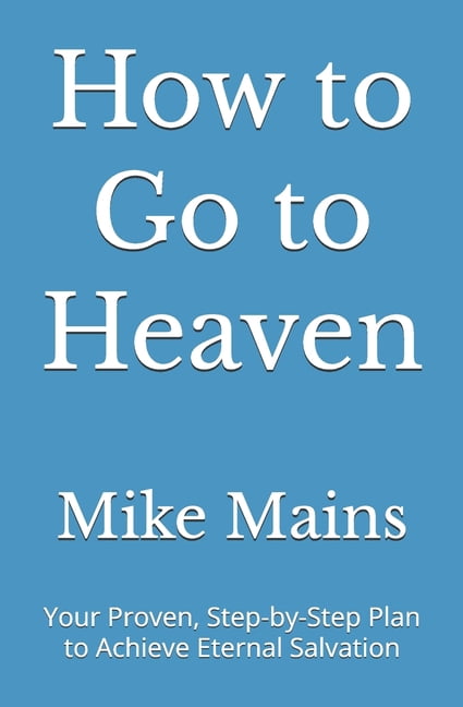 How to Go to Heaven How to Go to Heaven: Your Proven, Step-by-Step Plan ...