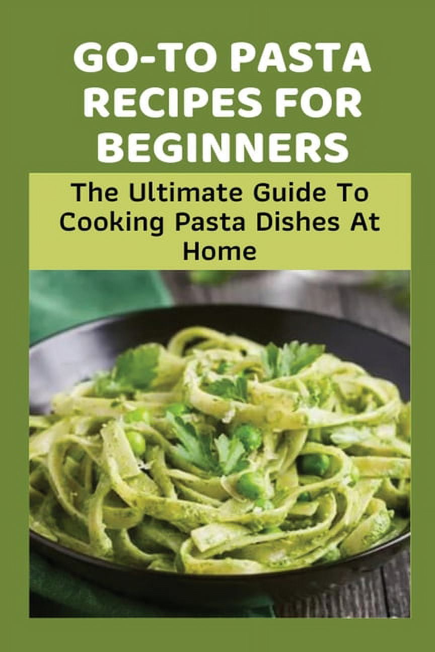 Go-To Pasta Recipes For Beginners: The Ultimate Guide To Cooking Pasta ...