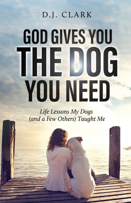 God Gives You the Dog You Need: Life Lessons My Dogs (and a Few Others ...