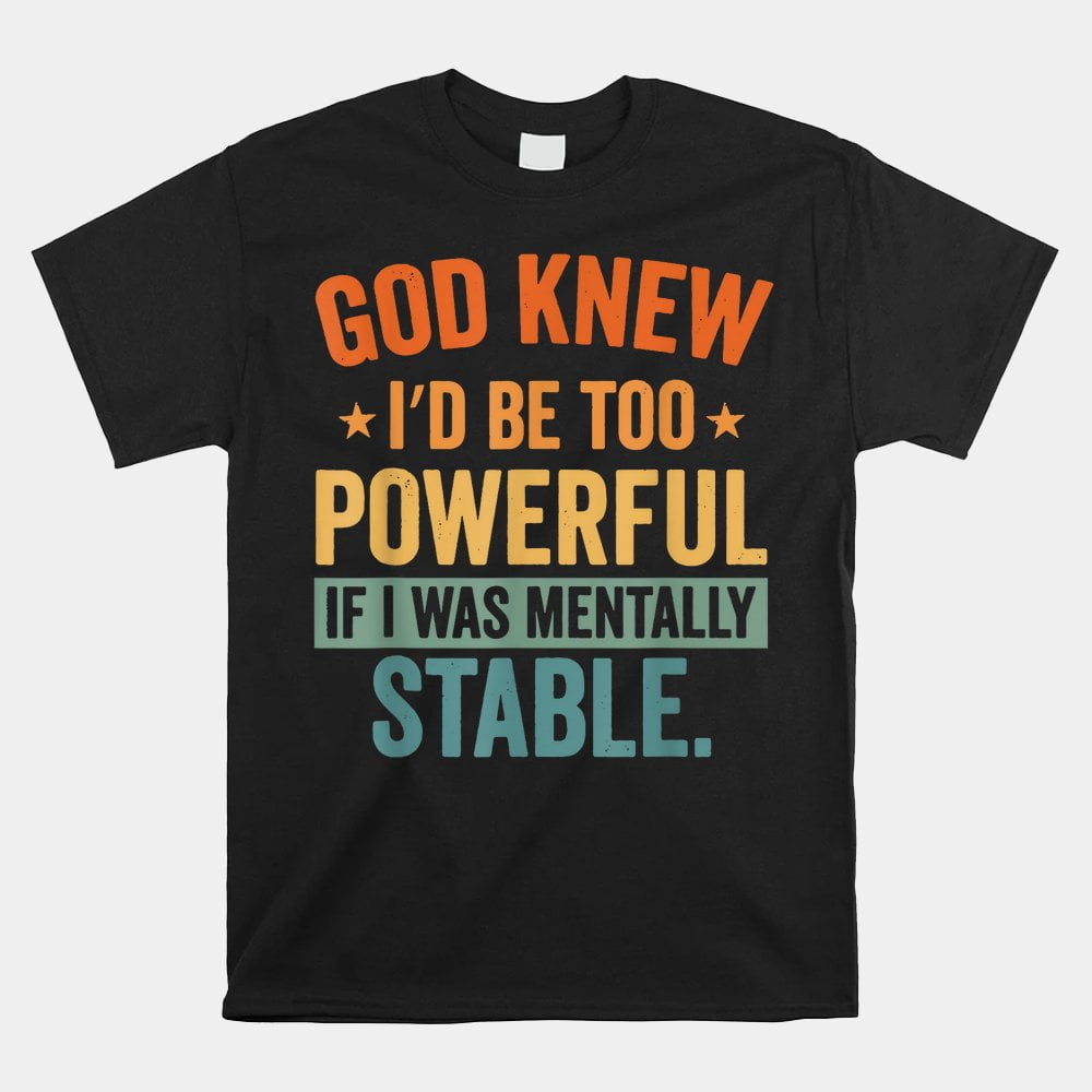 God Knew Id Be Too Powerful If I Was Mentally Stable Shirt - Walmart.com