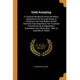 Gold Assaying : A Practical Handbook Giving the Modus Operandi for the ...