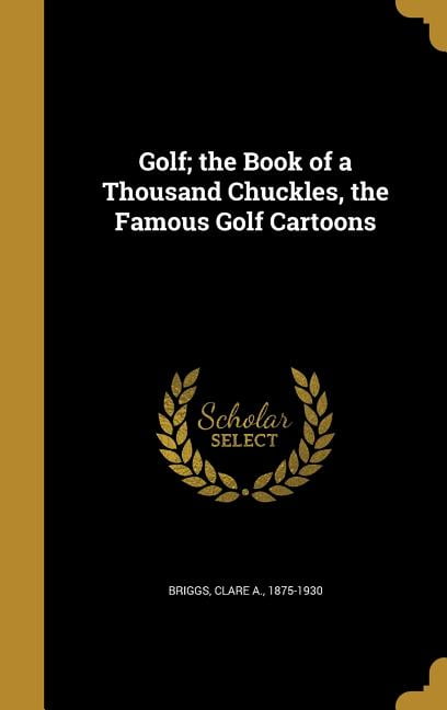 Golf; the Book of a Thousand Chuckles, the Famous Golf Cartoons ...