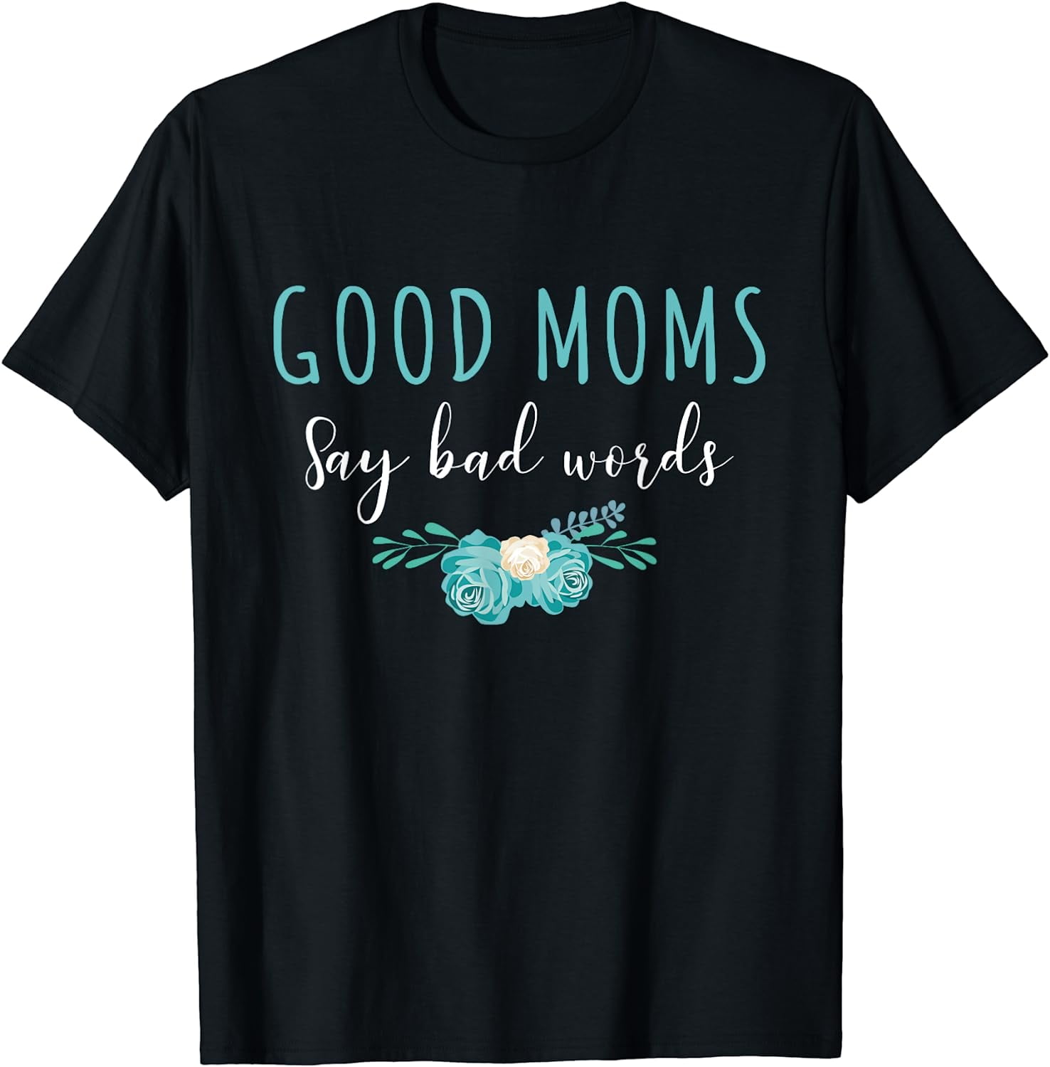 Good Moms Say Bad Words Funny Mama Mother's Day Humor Flower T-Shirt ...