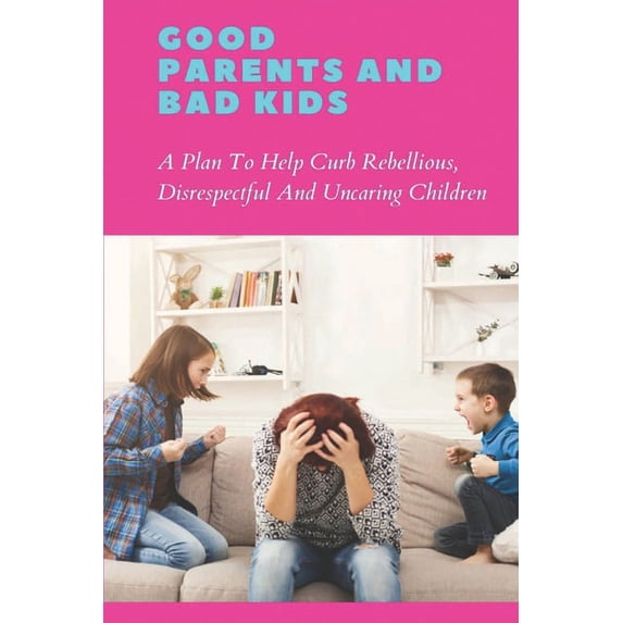 Good Parents And Bad Kids: A Plan To Help Curb Rebellious ...