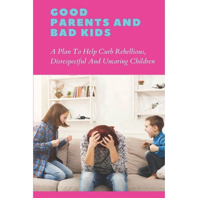 Good Parents And Bad Kids: A Plan To Help Curb Rebellious ...