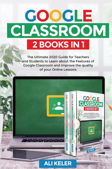 Google Classroom - 2 Books in 1: The Ultimate 2020 Guide for Teachers ...