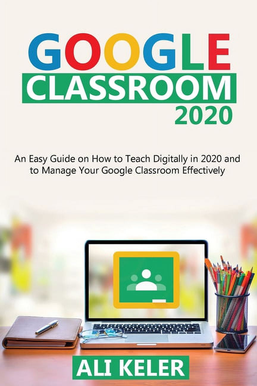 Google Classroom 2020: An Easy Guide on How to Teach Digitally in 2020 and To Manage Your Google ...