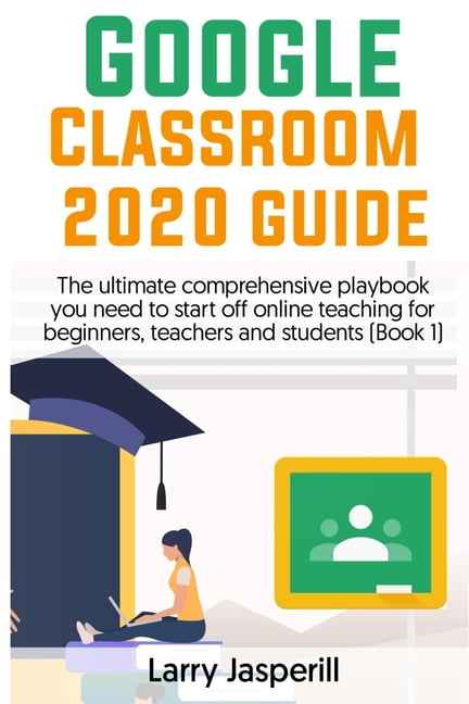 Google Classroom 2020 Guide : The ultimate comprehensive playbook you need to start off online ...