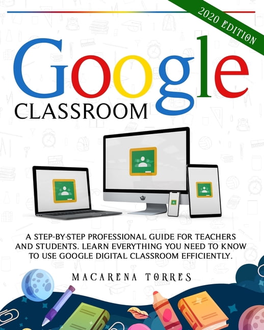 Google Classroom: 2020 edition: A Step-by-Step Professional Guide for ...