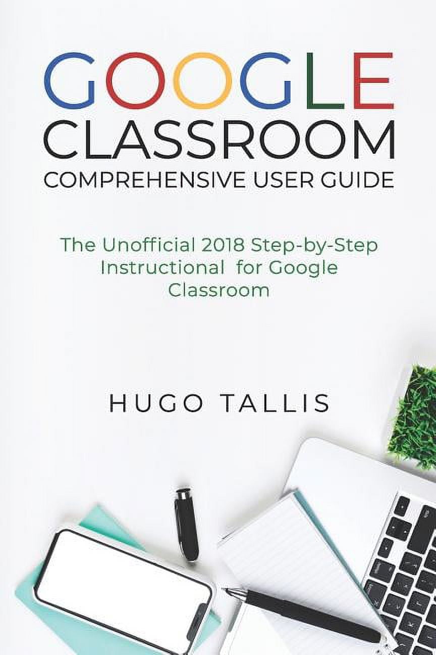 Google Classroom Comprehensive User Guide: The Unofficial 2018 Step-By ...