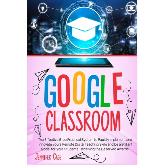 Google Classroom: The Effective Practical System to Rapidly Implement and Innovate your Remote ...