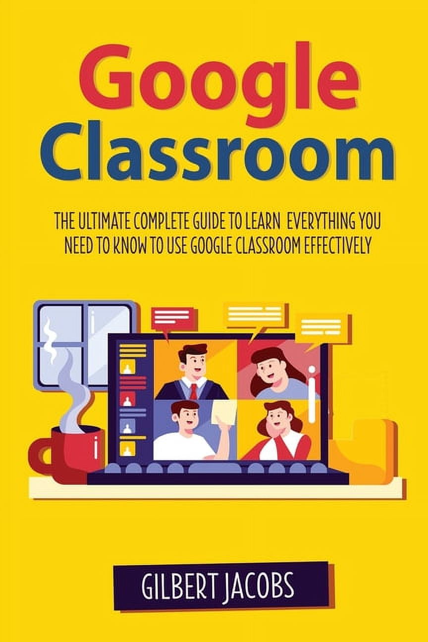 Google Classroom: The Ultimate Complete Guide to Learn Everything You Need to Know to Use Google ...