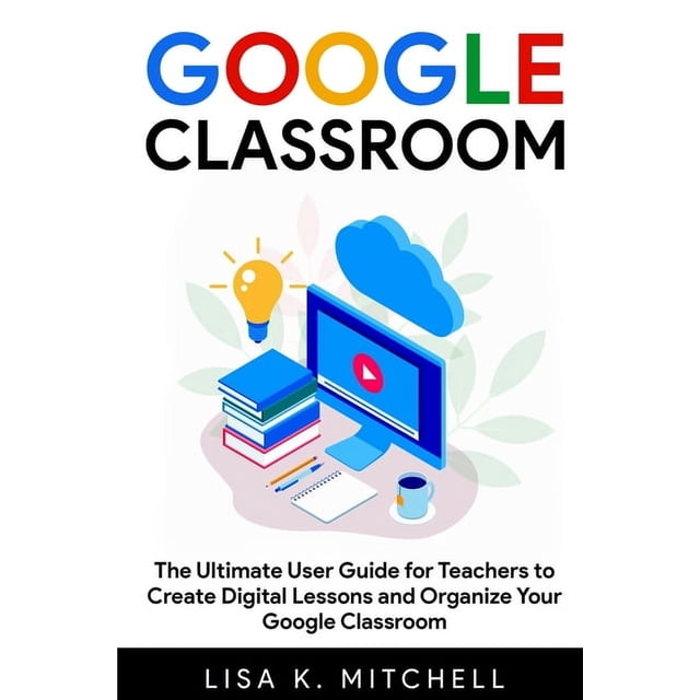 Google Classroom: The Ultimate User Guide for Teachers to Create ...