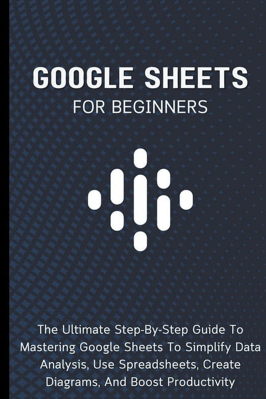 Google Sheets For Beginners: The Ultimate Step-By-Step Guide To Mastering Google Sheets To ...