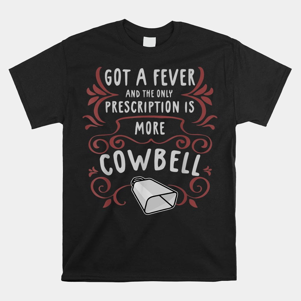 Got A Fever And The Only Prescription Is More Cowbell Shirt