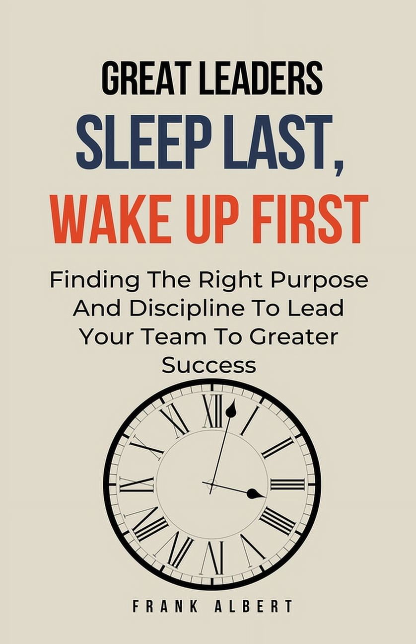 Great Leaders Sleep Last, Wake Up First: Finding The Right Purpose And ...