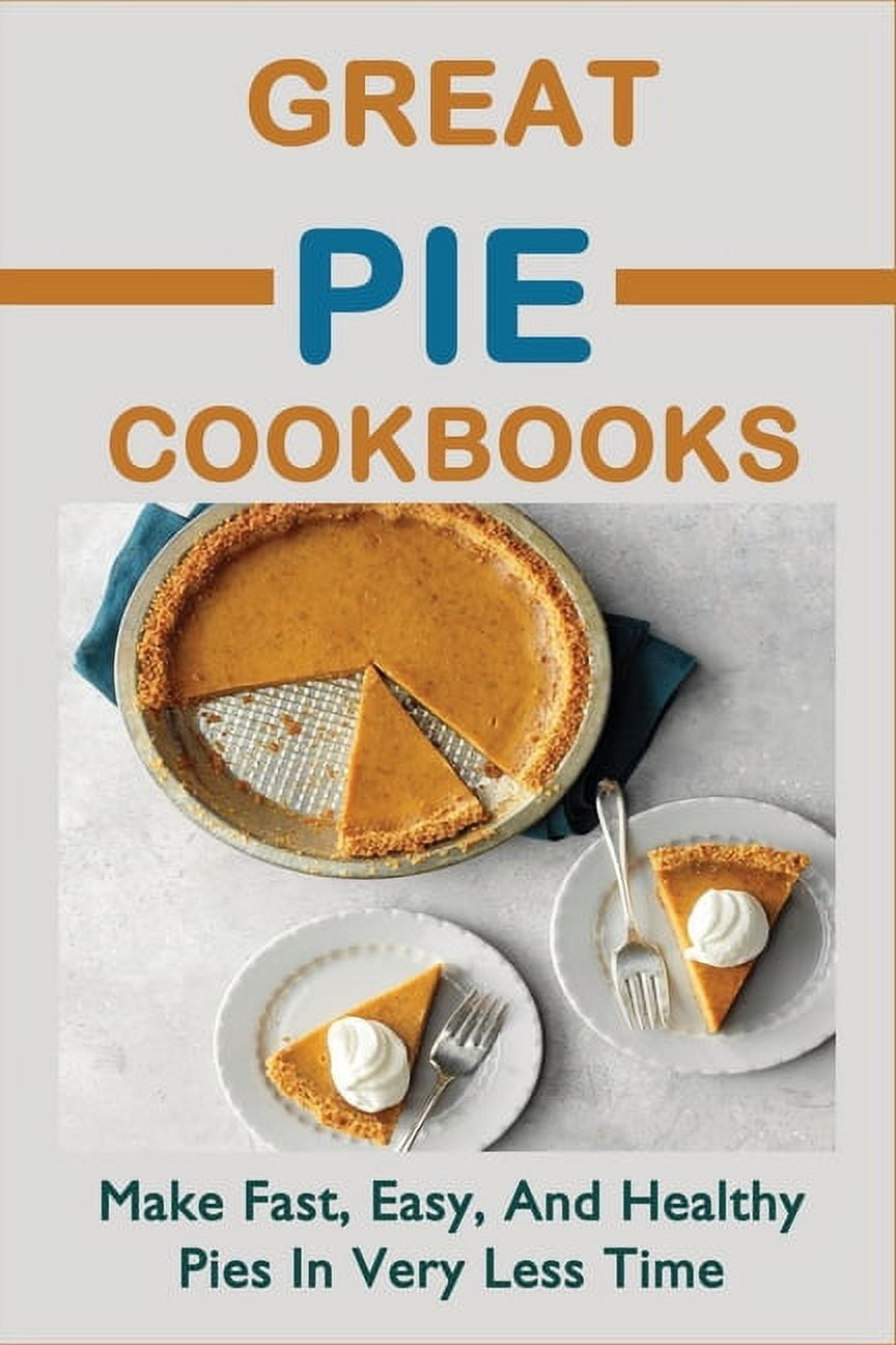 Great Pie Cookbooks: Make Fast, Easy, And Healthy Pies In Very Less ...