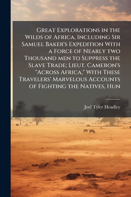 Great Explorations in the Wilds of Africa, Including Sir Samuel Baker's ...