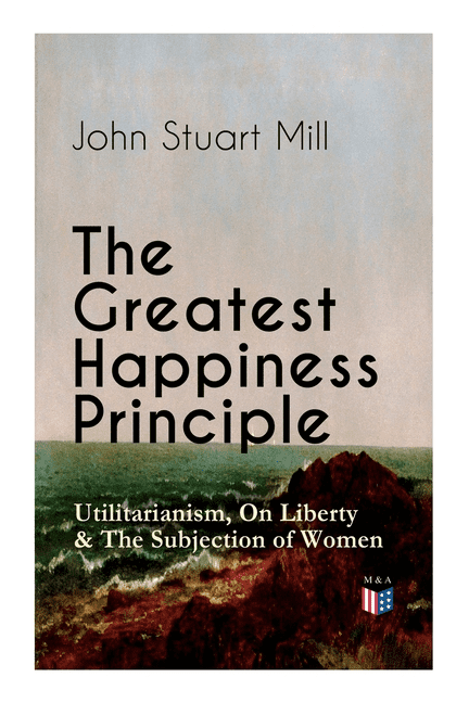 The Greatest Happiness Principle - Utilitarianism, On Liberty & The ...