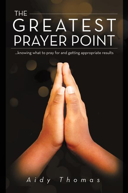Greatest Prayer Point : Knowing What to Pray for and Getting ...