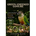 Green-Cheeked Conure: A Step-by-Step Manual for Housing, Feeding ...