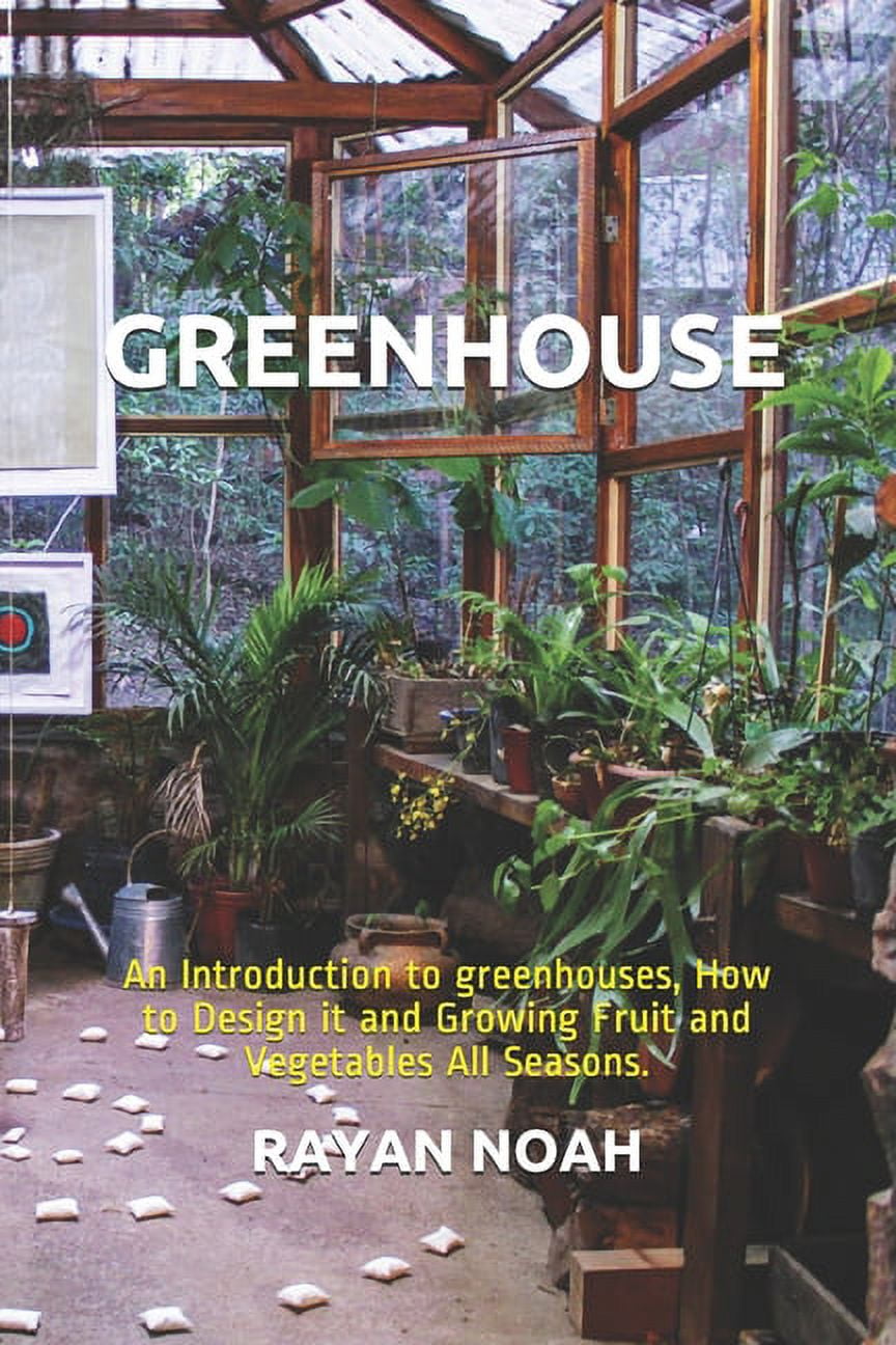 Greenhouse: An Introduction to greenhouses, How to Design it and Growing Fruit and Vegetables ...