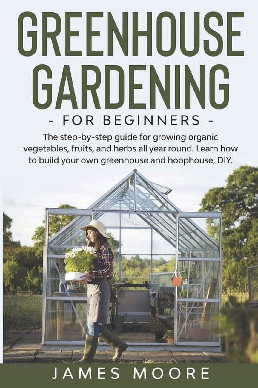 Greenhouse Gardening for Beginners: The Step By Step Guide For Growing ...