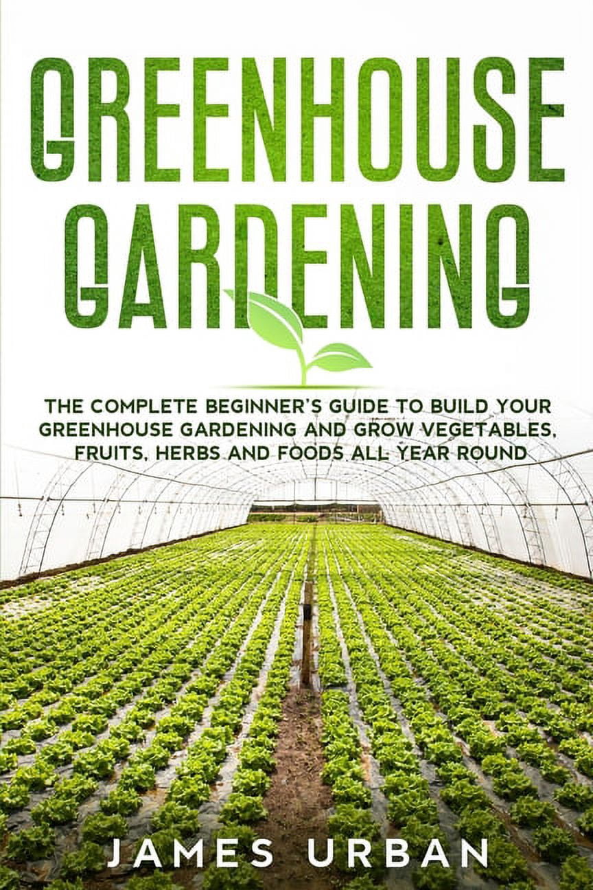 Greenhouse Gardening: The Complete Beginner's Guide to Build Your ...