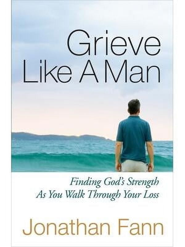 Grieve Like a Man: Finding God's Strength as You Walk Through Your Loss ...
