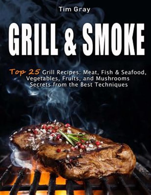 Grill & Smoke Top 25 Grill Recipes: Meat, Fish & Seafood, Vegetables ...