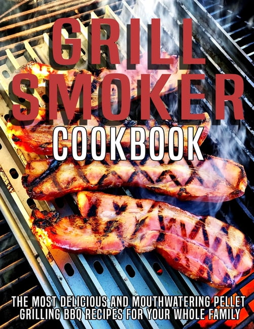 Grill Smoker Cookbook: The Most Delicious and Mouthwatering Pellet ...