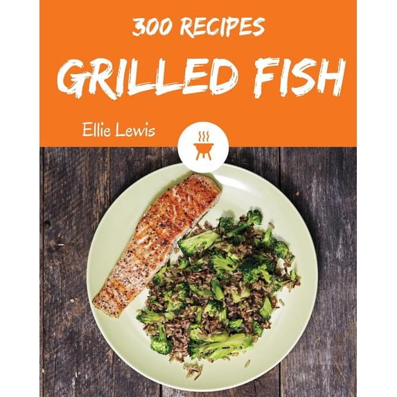 Grilled Fish 300: Enjoy 300 Days with Amazing Grilled Fish Recipes in ...