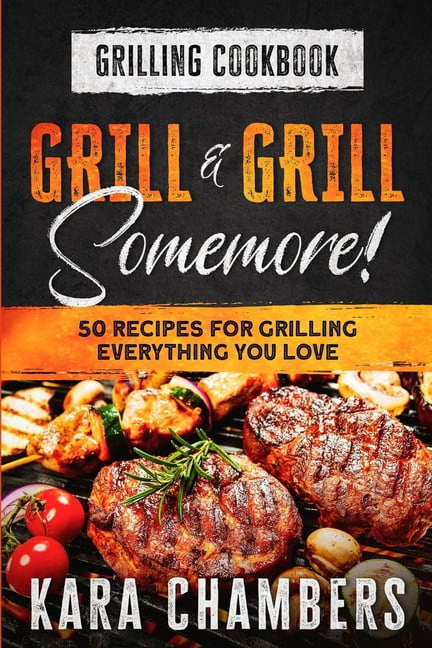 Grilling Cookbook : Grill And Grill Somemore! - Masterful Ways To Serve ...