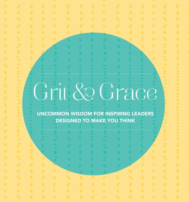 Grit and Grace : Uncommon Wisdom for Inspiring Leaders Designed to Make ...
