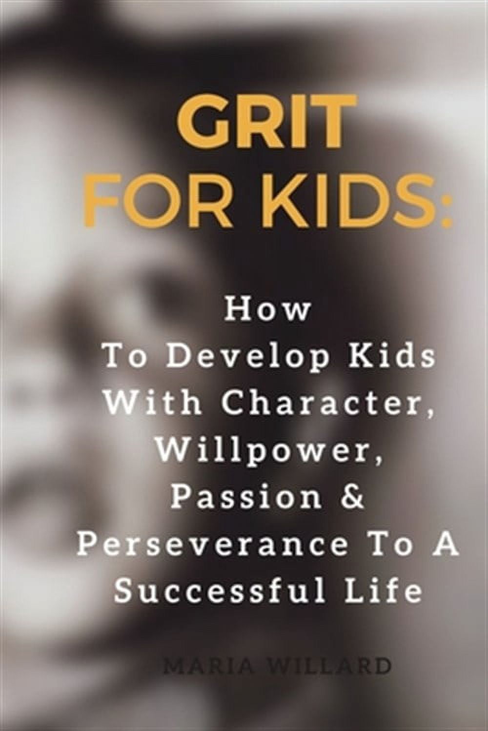 Grit for Kids: How To Develop Kids With Character, Willpower, Passion ...