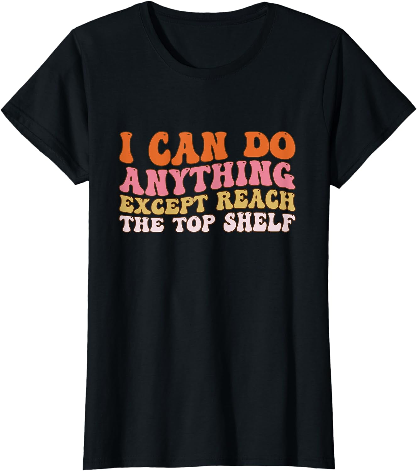 Groovy I Can Do Anything Except Reach Top Shelf Short People T-Shirt ...