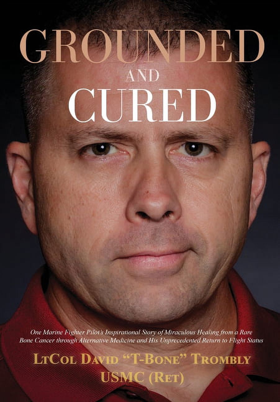 Grounded and Cured: One Marine Fighter Pilot's Inspirational Story of Miraculous Healing from a ...